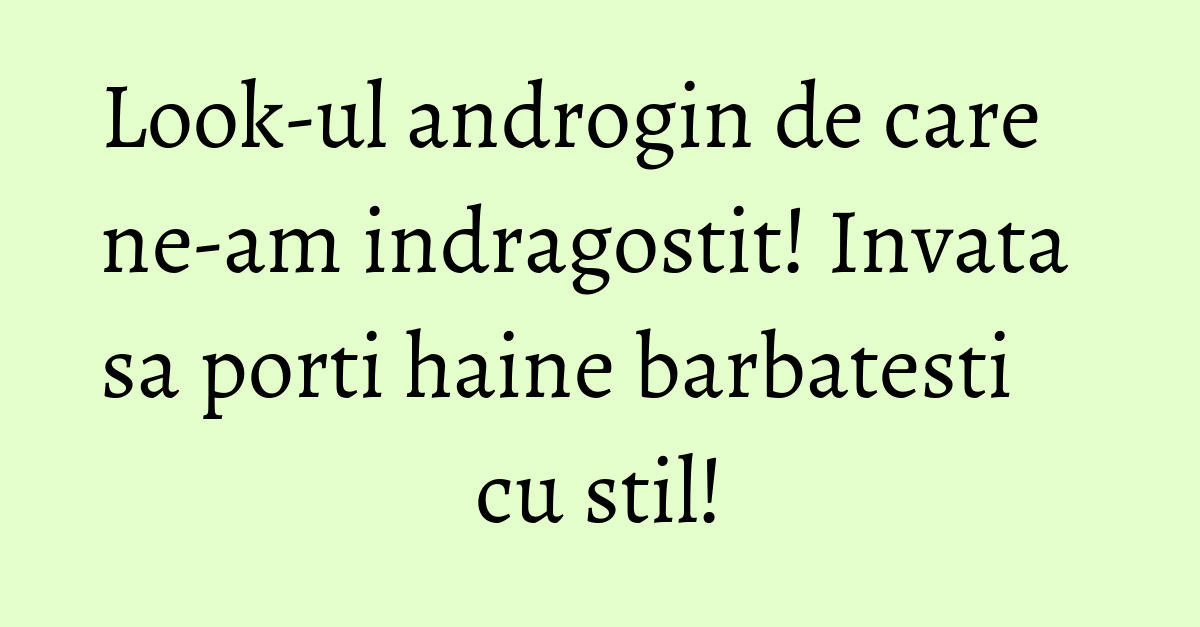 Look-ul androgin de care ne-am indragostit! Invata sa porti haine ...