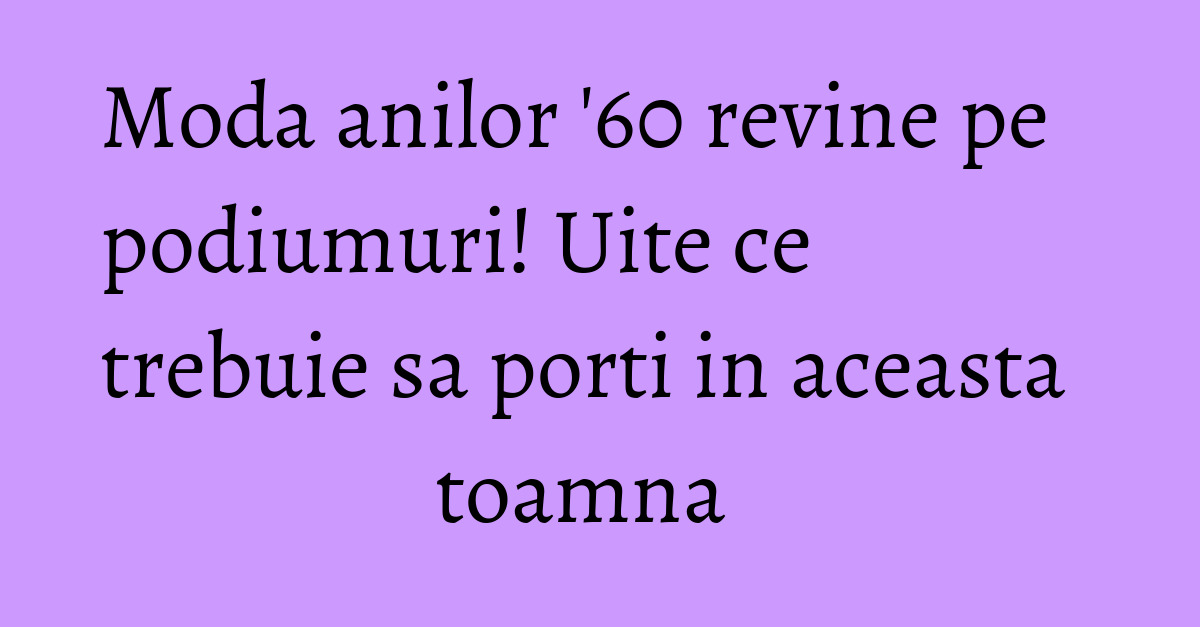 Moda anilor '60 revine pe podiumuri! Uite ce trebuie sa porti in ...