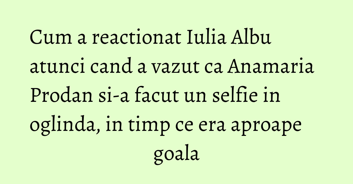 Cum a reactionat Iulia Albu atunci cand a vazut ca Anamaria Prodan si-a facut un selfie in ...