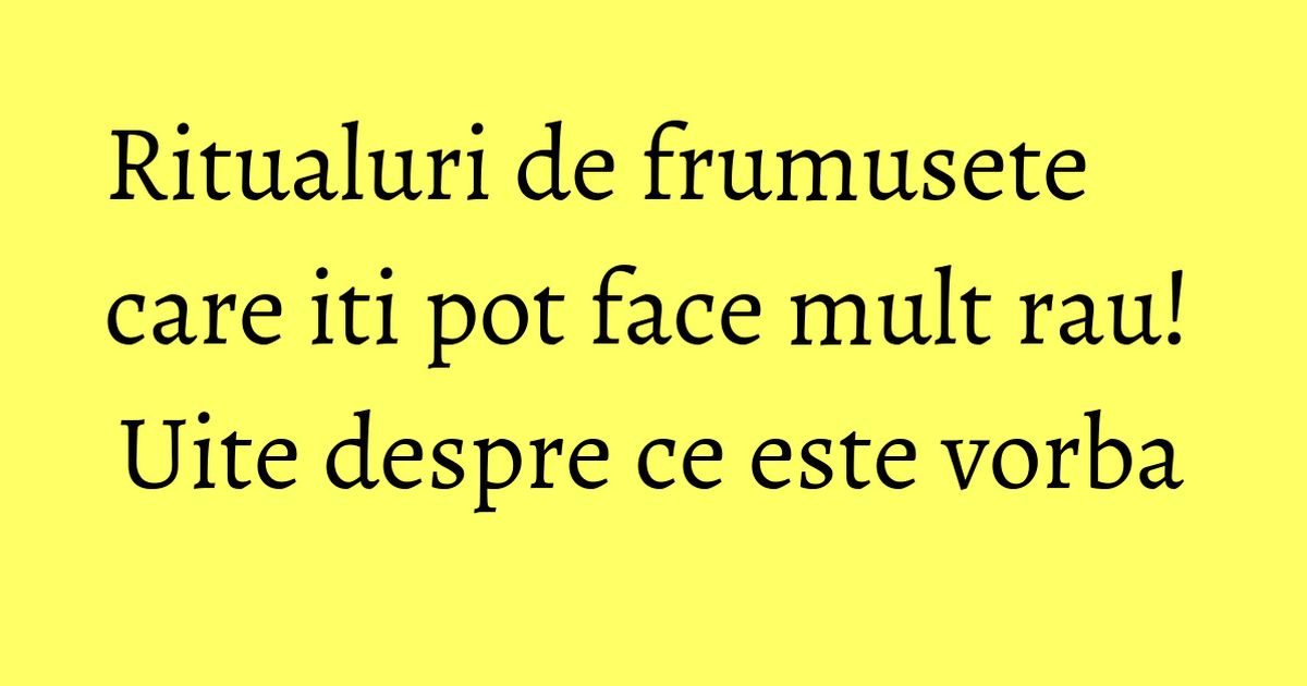 Ritualuri de frumusete care iti pot face mult rau! Uite despre ce este ...