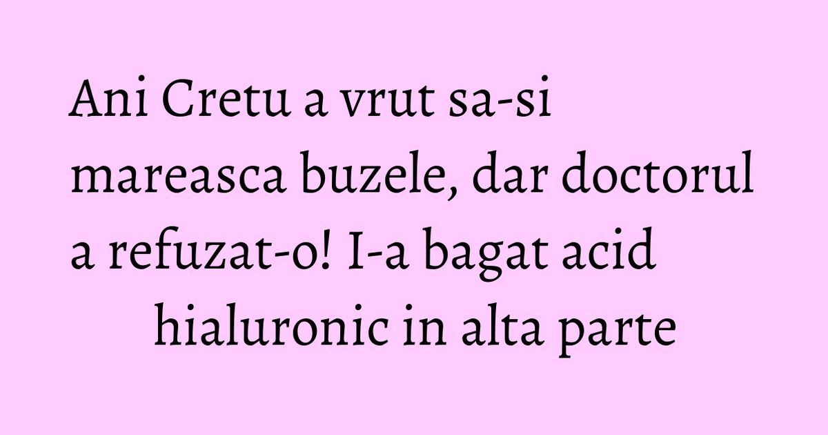 Ani Cretu a vrut sa-si mareasca buzele, dar doctorul a refuzat-o! I-a ...