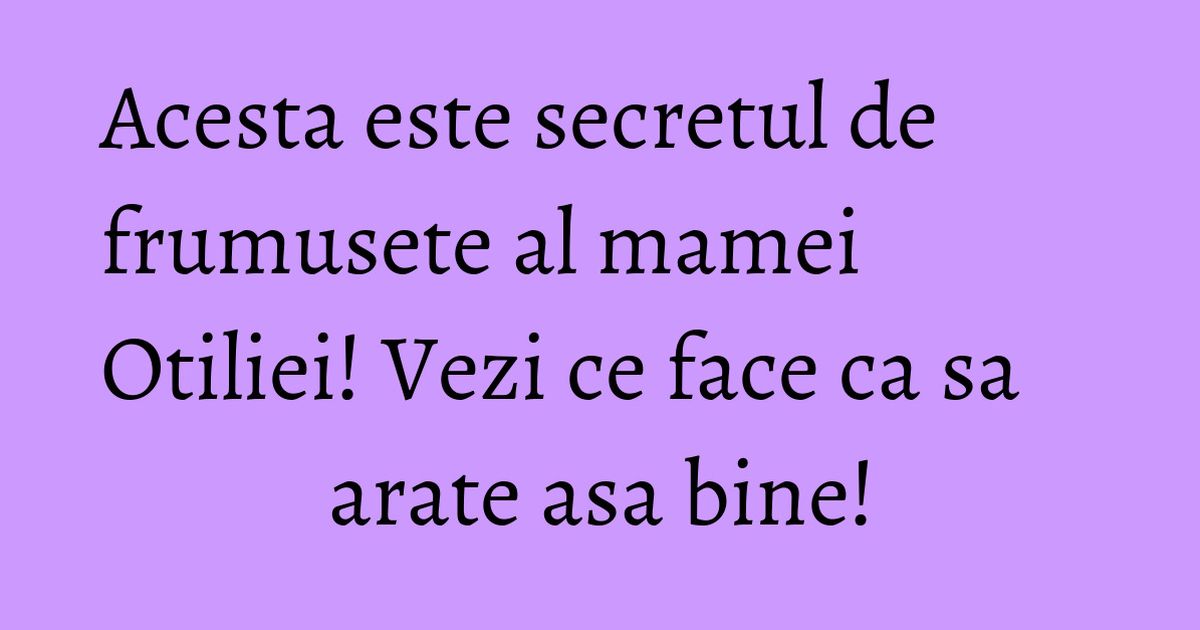 Acesta este secretul de frumusete al mamei Otiliei! Vezi ce face ca sa ...
