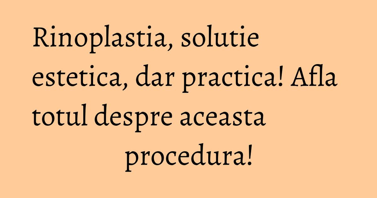 Rinoplastia, solutie estetica, dar practica! Afla totul despre aceasta ...