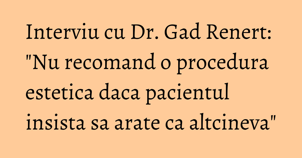 Interviu cu Dr. Gad Renert: "Nu recomand o procedura estetica daca ...