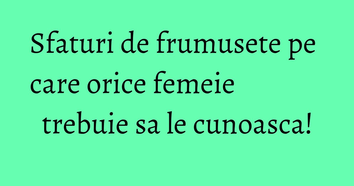 Sfaturi de frumusete pe care orice femeie trebuie sa le cunoasca! - KFetele