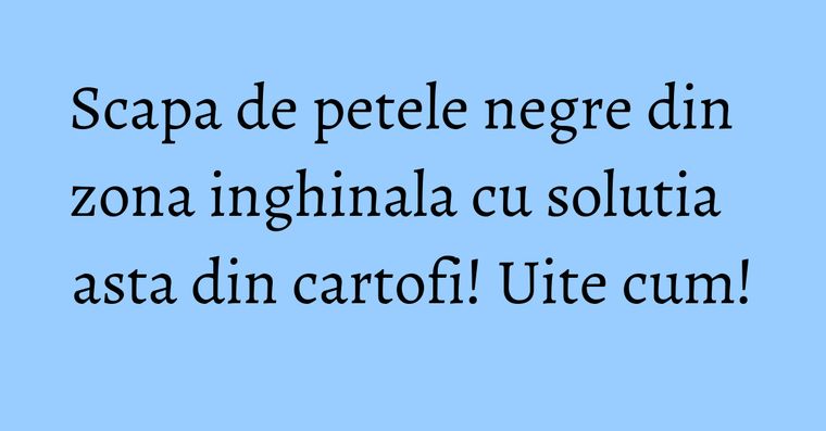 Scapa de petele negre din zona inghinala cu solutia asta din cartofi ...
