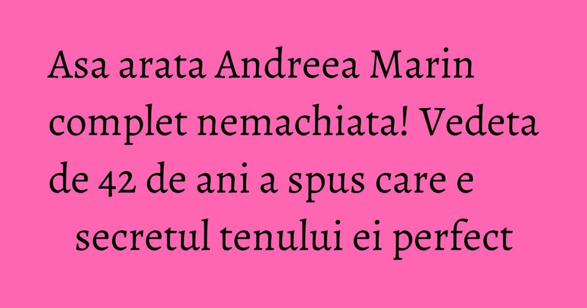 Asa arata Andreea Marin complet nemachiata! Vedeta de 42 de ani a spus ...