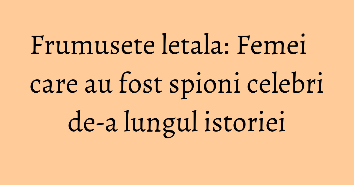 Frumusete letala: Femei care au fost spioni celebri de-a lungul ...
