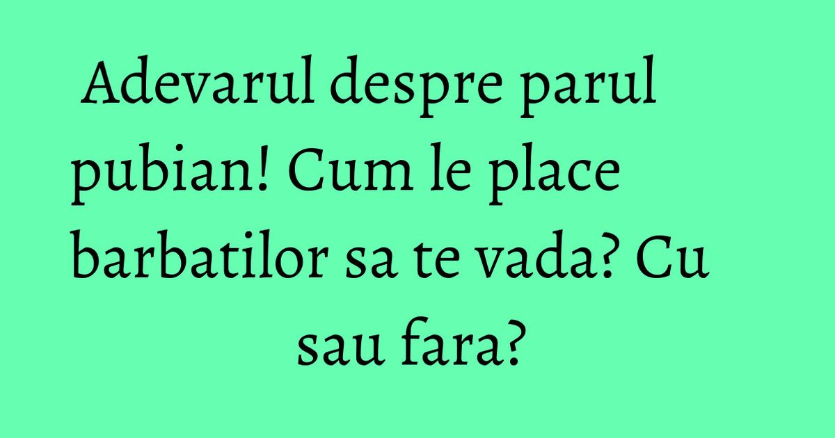 Adevarul despre parul pubian! Cum le place barbatilor sa te vada? Cu ...