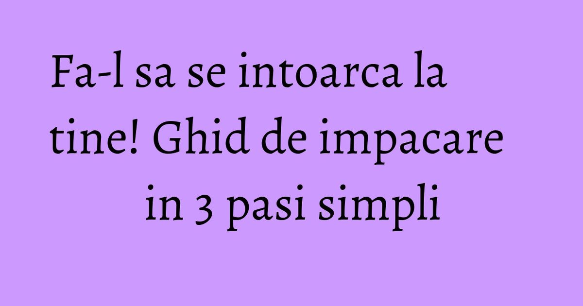 Fa-l sa se intoarca la tine! Ghid de impacare in 3 pasi simpli - KFetele