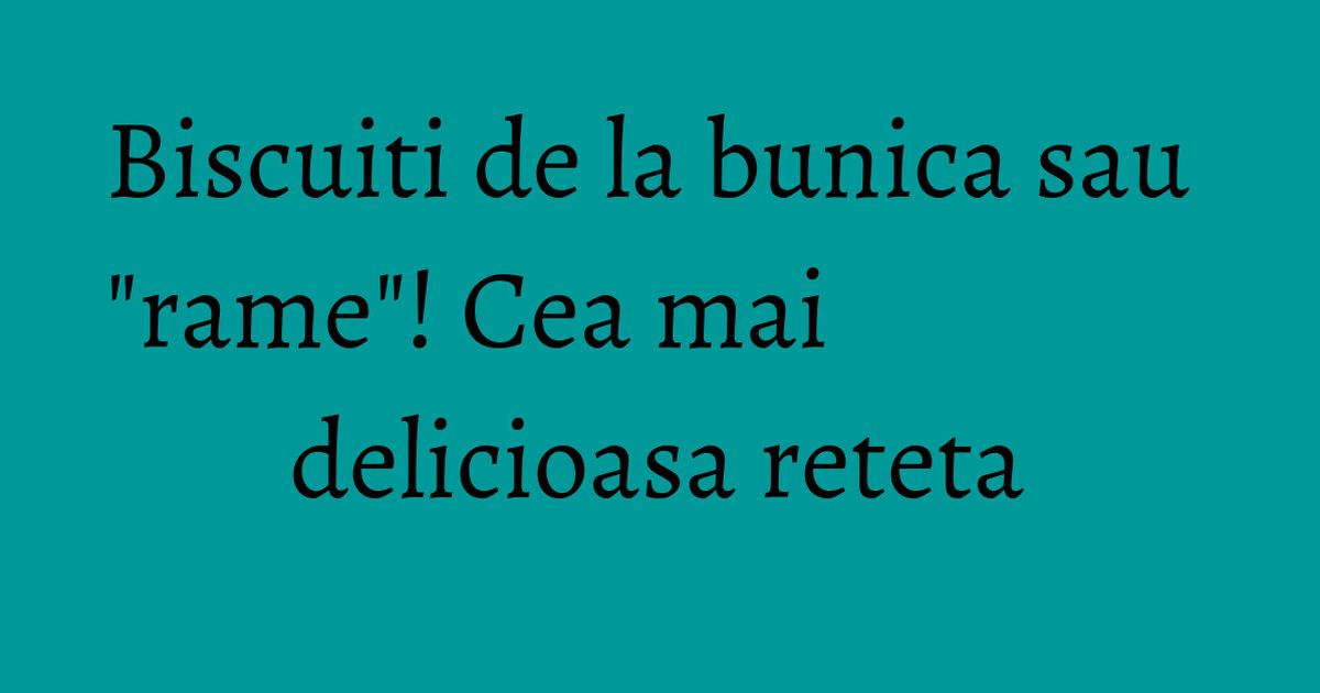 Biscuiti de la bunica sau "rame"! Cea mai delicioasa reteta - KFetele