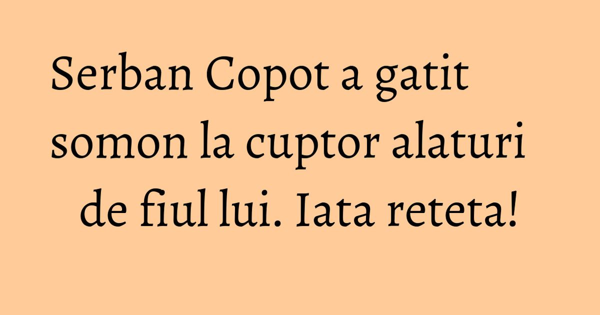 Serban Copot a gatit somon la cuptor alaturi de fiul lui. Iata reteta ...