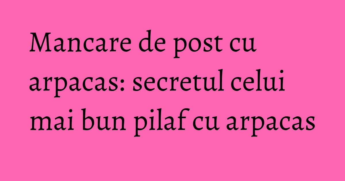 Mancare de post cu arpacas: secretul celui mai bun pilaf cu arpacas ...