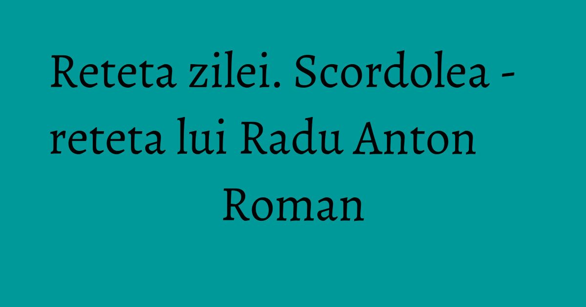Reteta zilei. Scordolea - reteta lui Radu Anton Roman - KFetele