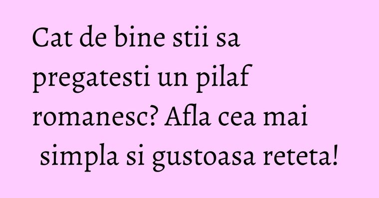 Cat de bine stii sa pregatesti un pilaf romanesc? Afla cea mai simpla ...
