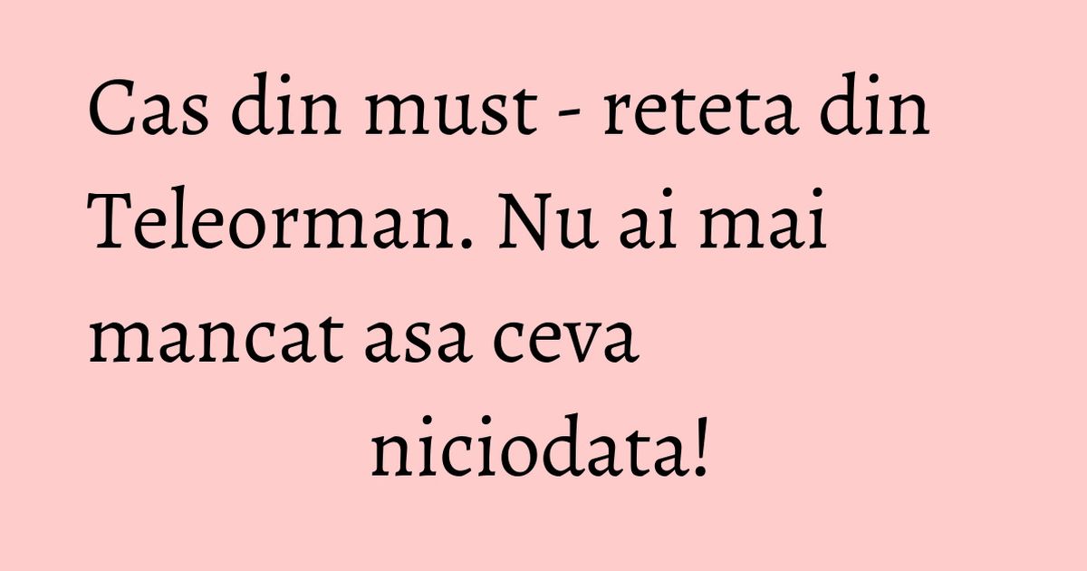 Cas din must - reteta din Teleorman. Nu ai mai mancat asa ceva ...