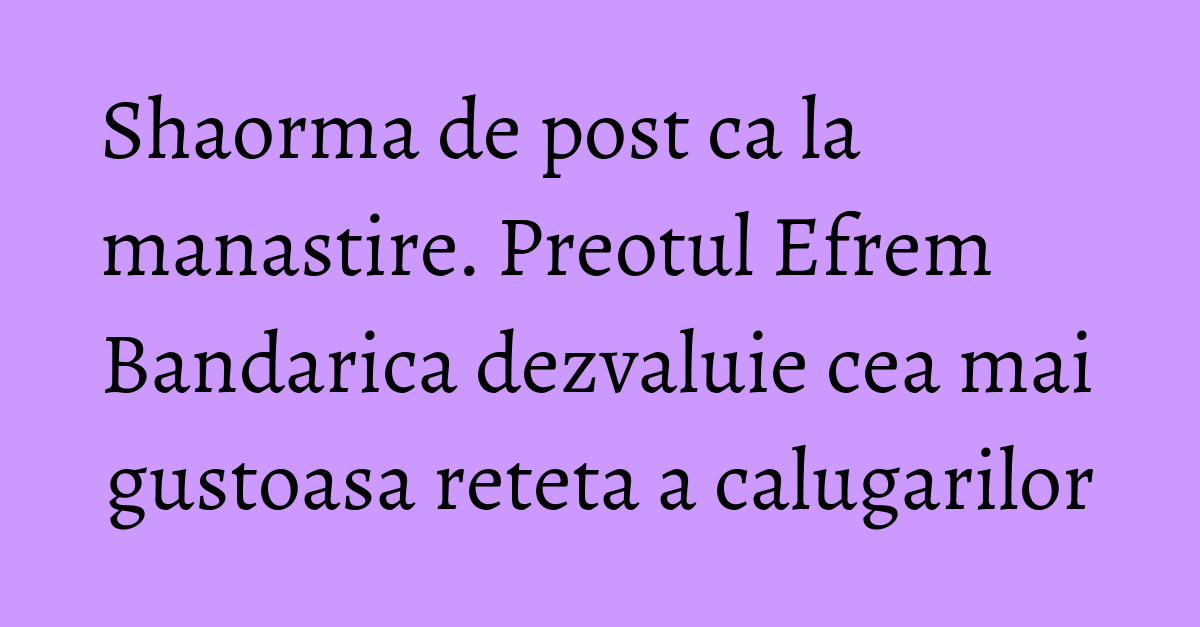 Shaorma de post ca la manastire. Preotul Efrem Bandarica dezvaluie cea ...