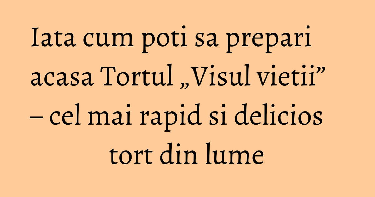 Iata cum poti sa prepari acasa Tortul „Visul vietii” – cel mai rapid si ...