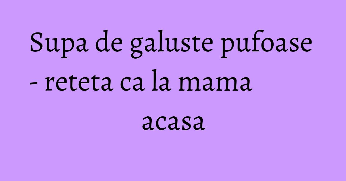 Supa de galuste pufoase - reteta ca la mama acasa - KFetele