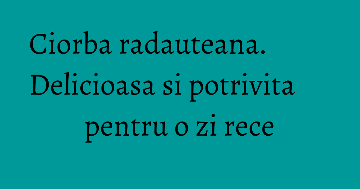 Ciorba radauteana. Delicioasa si potrivita pentru o zi rece - KFetele