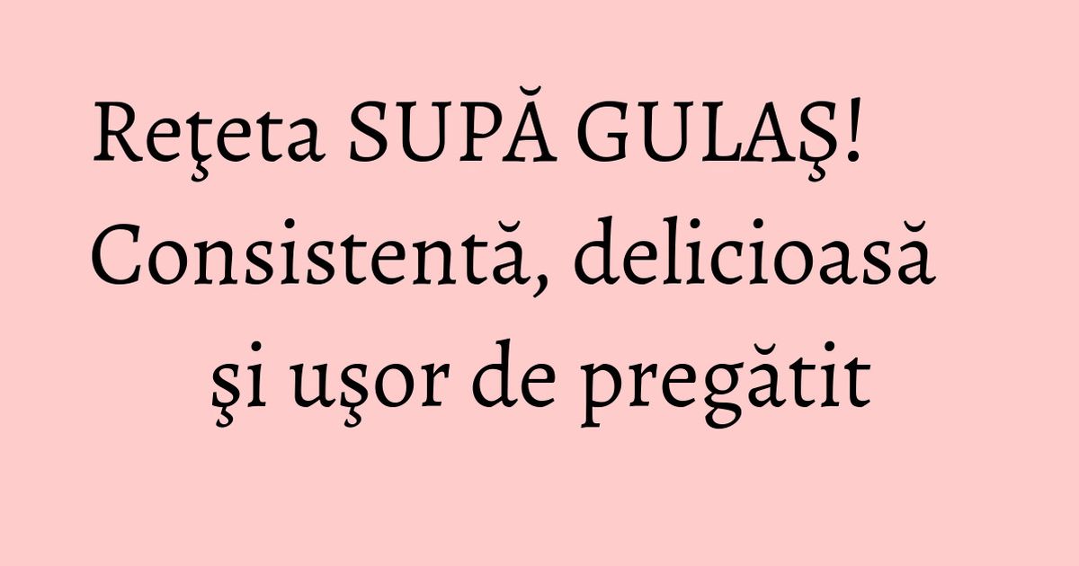 Reţeta SUPĂ GULAŞ! Consistentă, delicioasă şi uşor de pregătit - KFetele