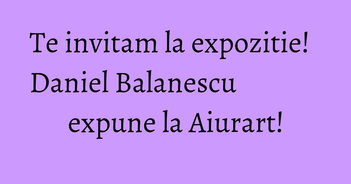 Te invitam la expozitie! Daniel Balanescu expune la Aiurart! - KFetele