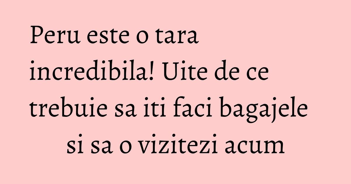Peru este o tara incredibila! Uite de ce trebuie sa iti faci bagajele ...
