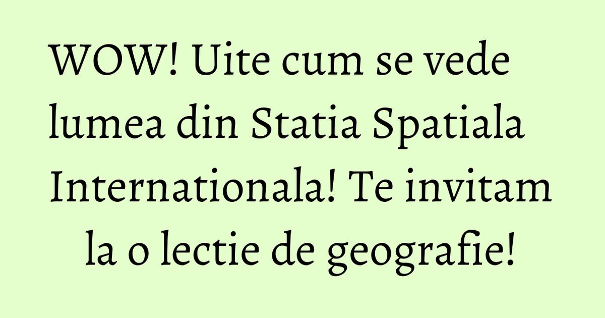 WOW! Uite cum se vede lumea din Statia Spatiala Internationala! Te ...