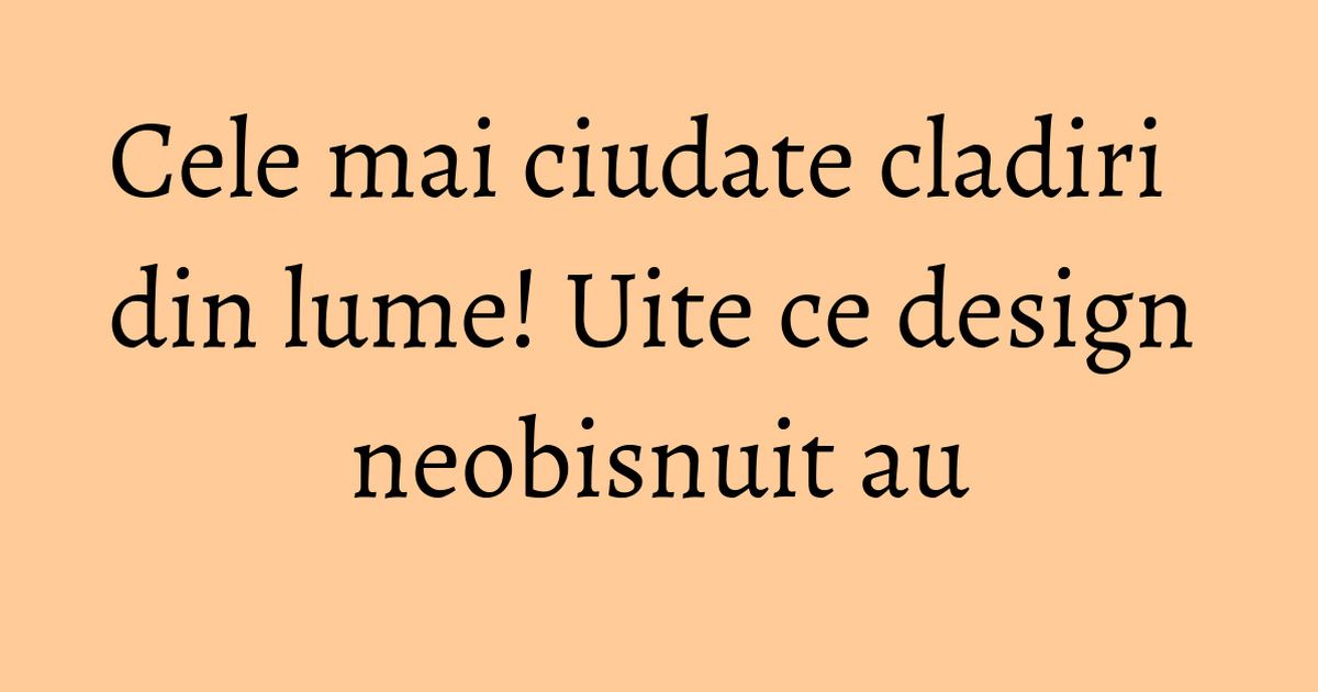 Cele mai ciudate cladiri din lume! Uite ce design neobisnuit au - KFetele
