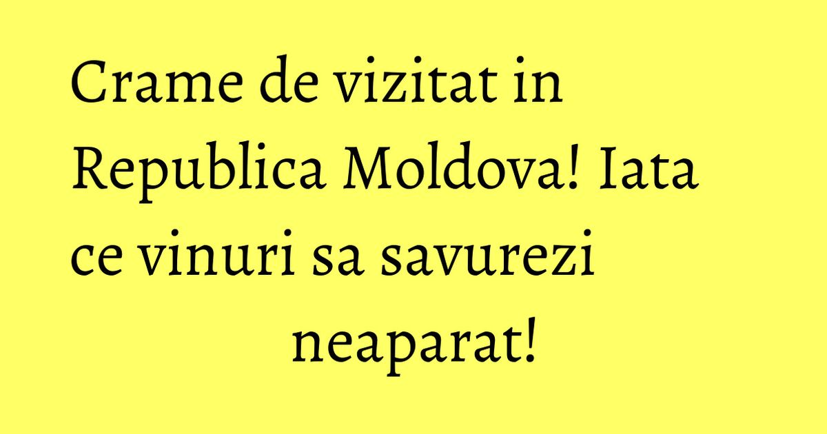 Crame de vizitat in Republica Moldova! Iata ce vinuri sa savurezi ...