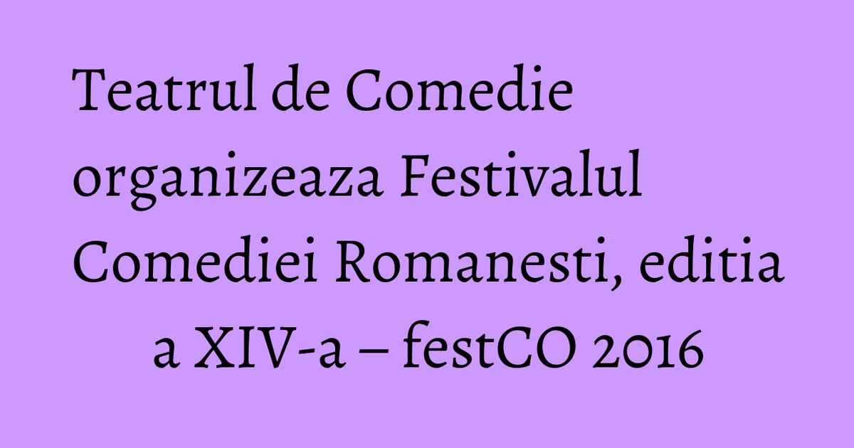 Teatrul de Comedie organizeaza Festivalul Comediei Romanesti, editia a ...