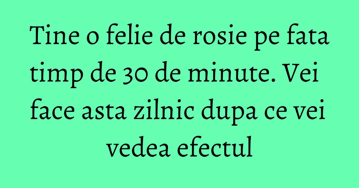 Tine o felie de rosie pe fata timp de 30 de minute. Vei face asta ...