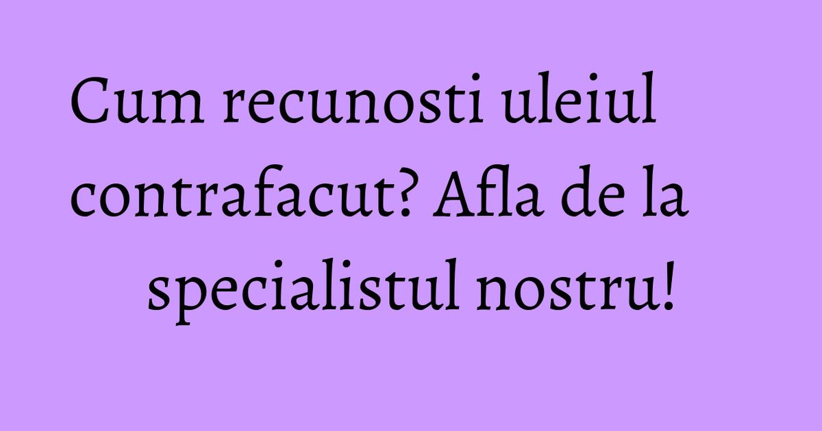 Cum recunosti uleiul contrafacut? Afla de la specialistul nostru! - KFetele