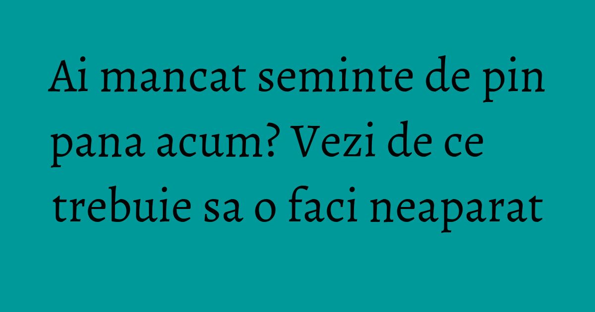 Ai mancat seminte de pin pana acum? Vezi de ce trebuie sa o faci ...