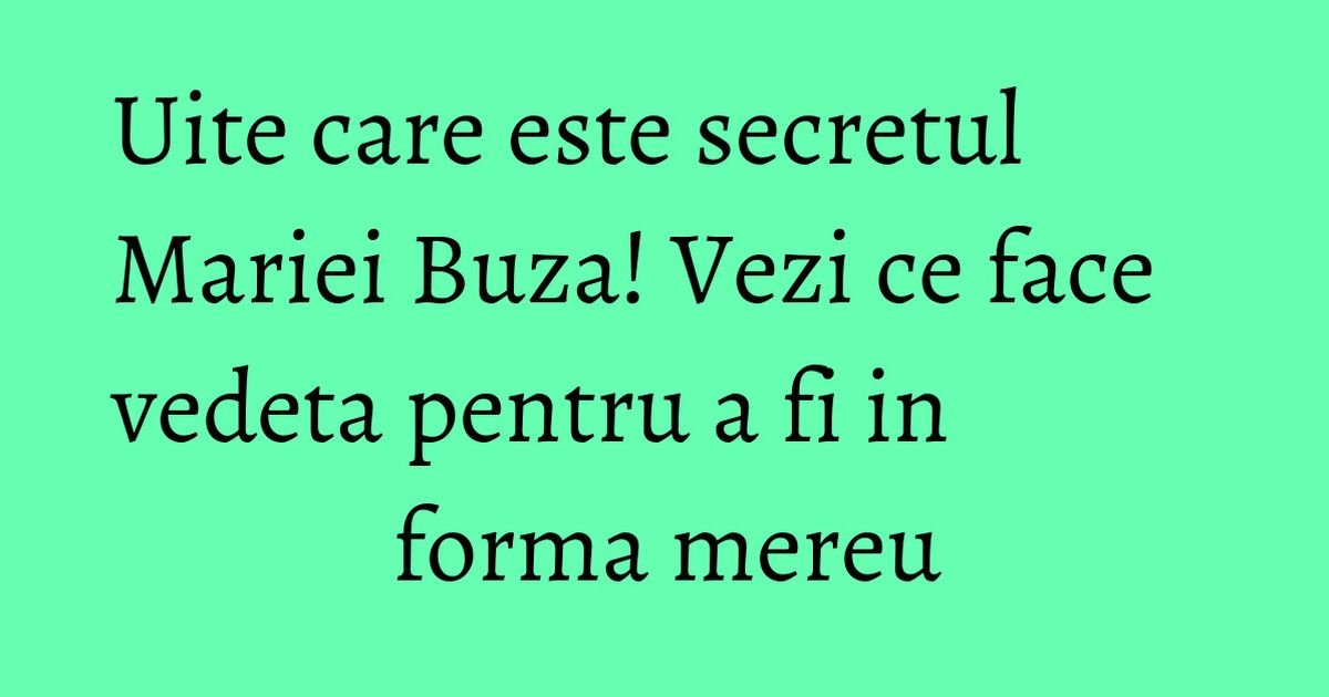 Uite care este secretul Mariei Buza! Vezi ce face vedeta pentru a fi in ...