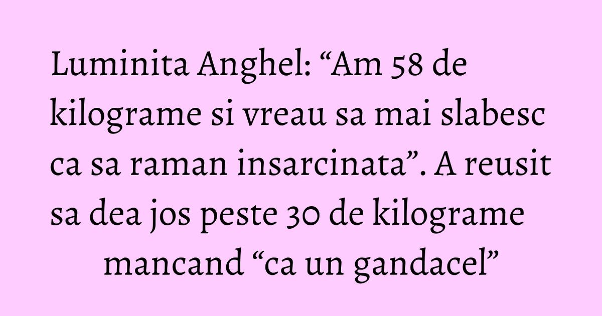 Luminita Anghel: “Am 58 de kilograme si vreau sa mai slabesc ca sa ...