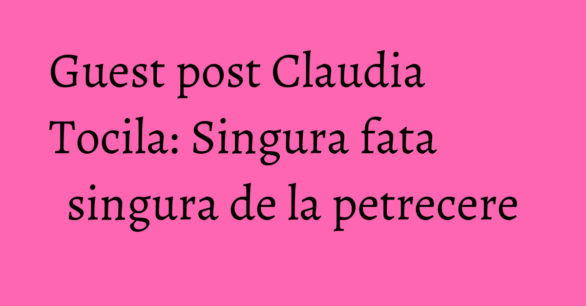 Guest post Claudia Tocila: Singura fata singura de la petrecere - KFetele