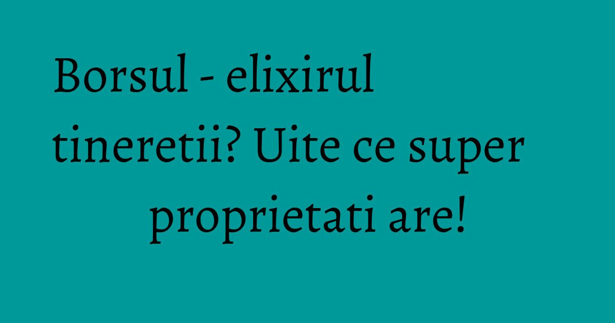 Borsul - elixirul tineretii? Uite ce super proprietati are! - KFetele