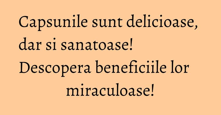 Capsunile sunt delicioase, dar si sanatoase! Descopera beneficiile lor ...