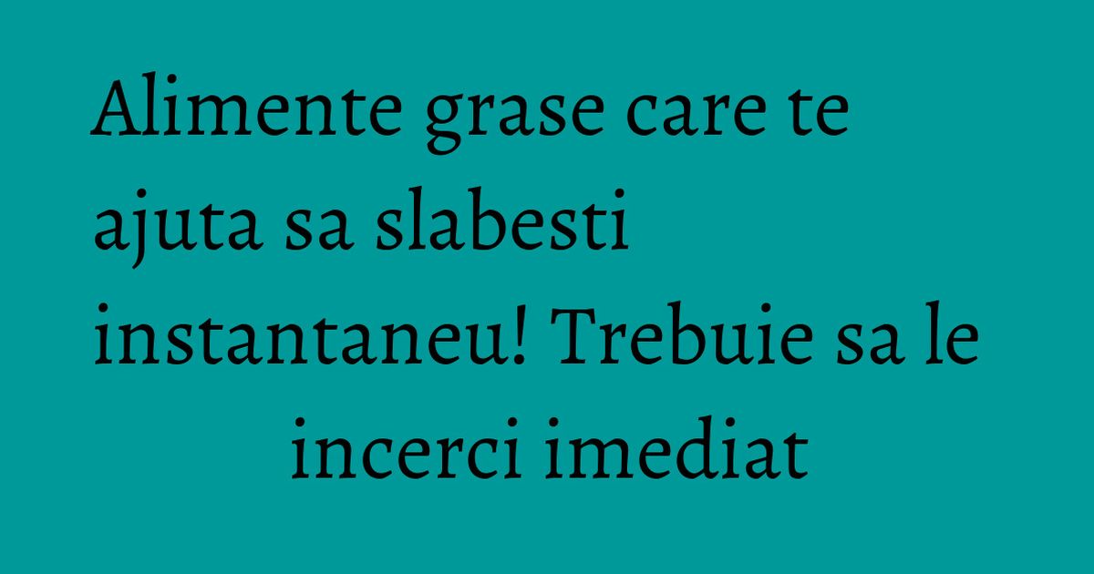 Alimente grase care te ajuta sa slabesti instantaneu! Trebuie sa le ...