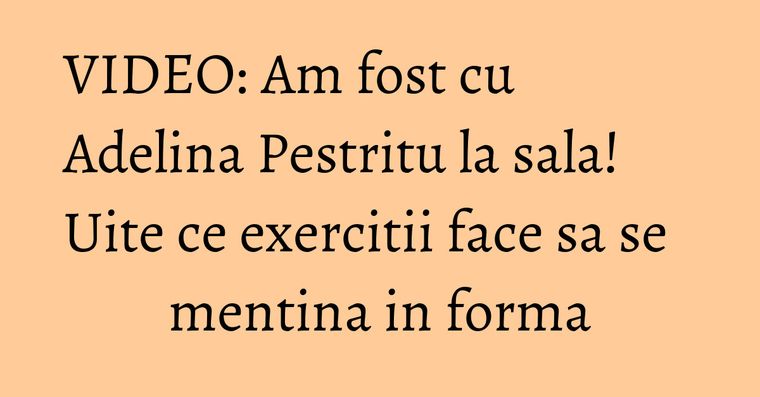 VIDEO: Am fost cu Adelina Pestritu la sala! Uite ce exercitii face sa se mentina in forma - KFetele