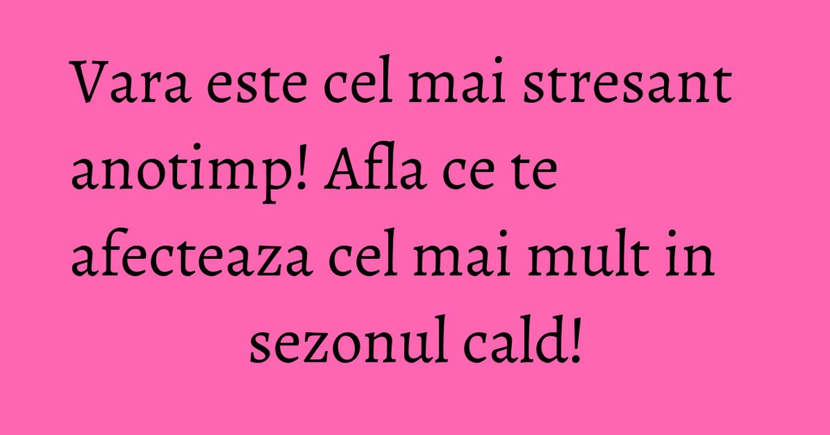 Vara este cel mai stresant anotimp! Afla ce te afecteaza cel mai mult ...