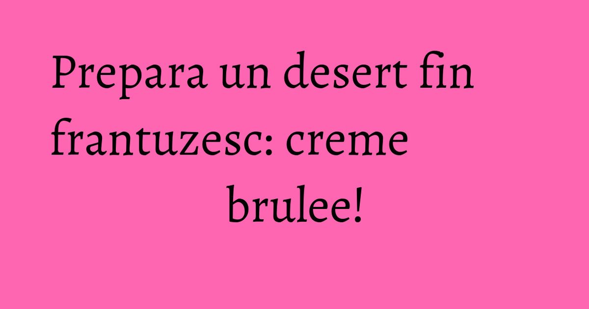 Prepara un desert fin frantuzesc: creme brulee! - KFetele
