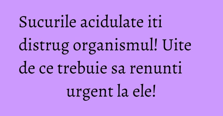 Sucurile acidulate iti distrug organismul! Uite de ce trebuie sa ...