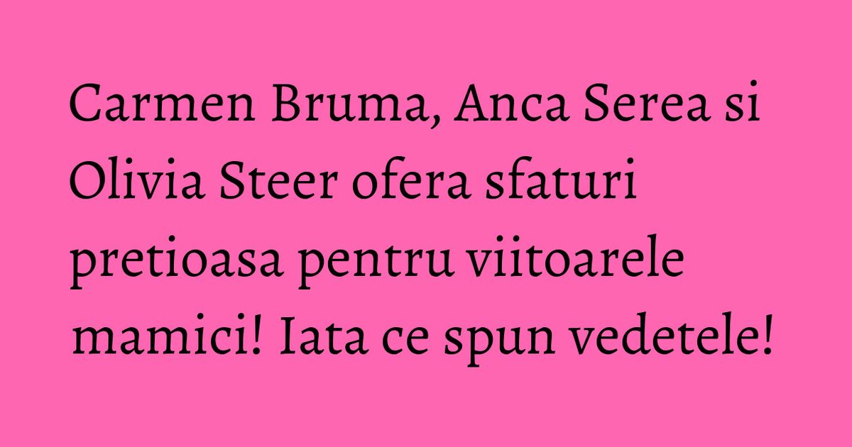 Carmen Bruma, Anca Serea si Olivia Steer ofera sfaturi pretioasa pentru ...
