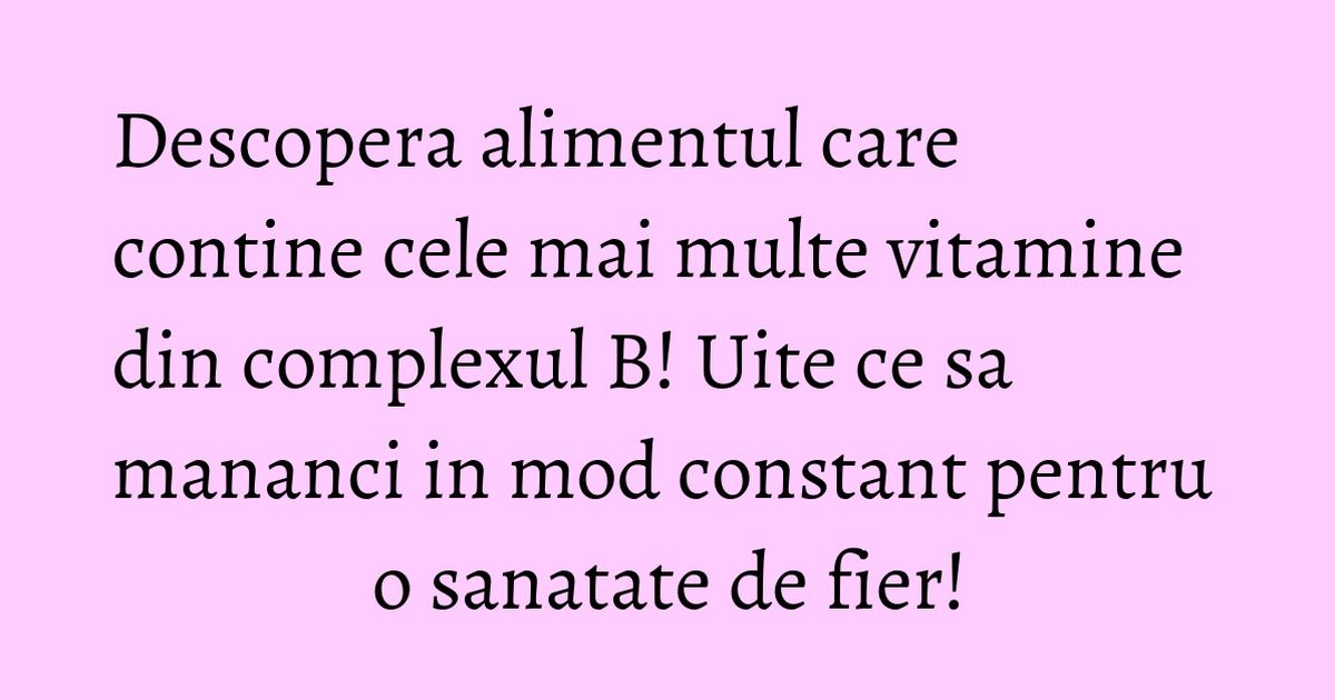 Descopera alimentul care contine cele mai multe vitamine din complexul ...