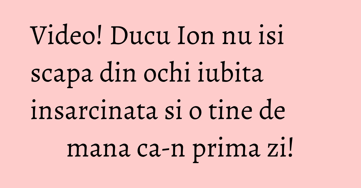 Video! Ducu Ion nu isi scapa din ochi iubita insarcinata si o tine de ...