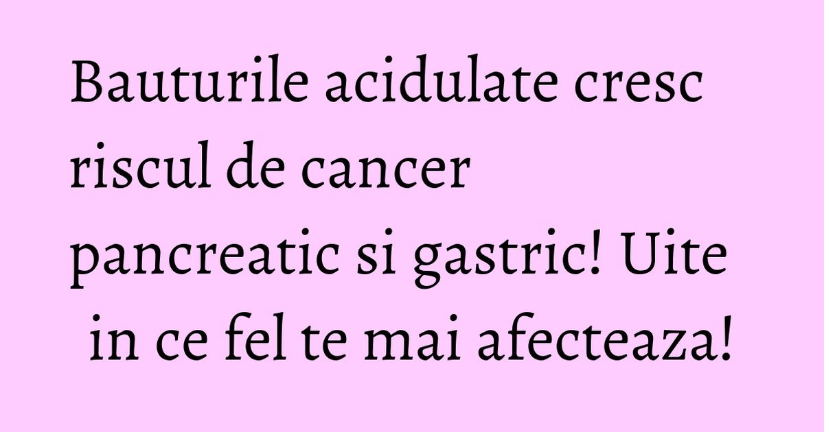 Bauturile acidulate cresc riscul de cancer pancreatic si gastric! Uite ...