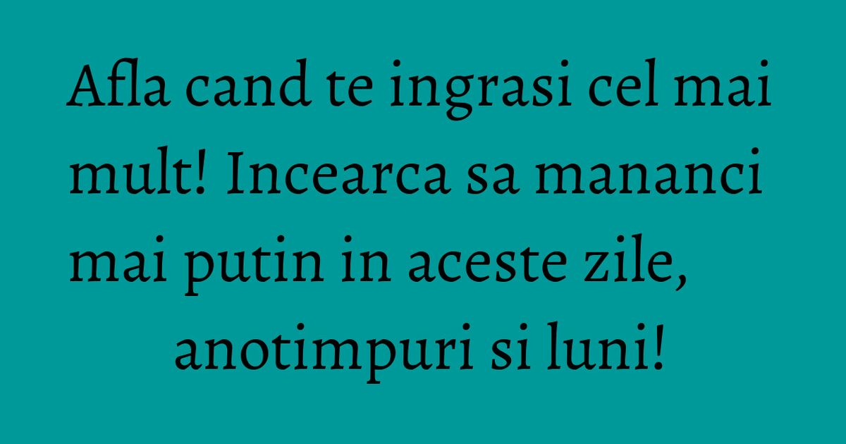 Afla cand te ingrasi cel mai mult! Incearca sa mananci mai putin in aceste zile, anotimpuri si ...