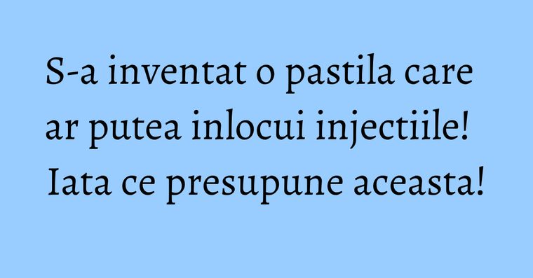 S-a inventat o pastila care ar putea inlocui injectiile! Iata ce ...